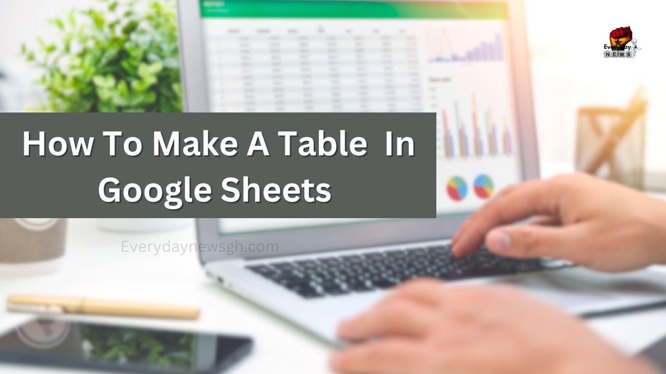 How To Make A Table In Google Sheets - EverydayNewsGH, Ghana News ...
